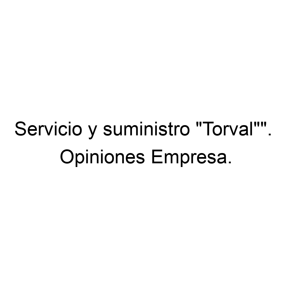 Opiniones Servicio y suministro "Torval"".,